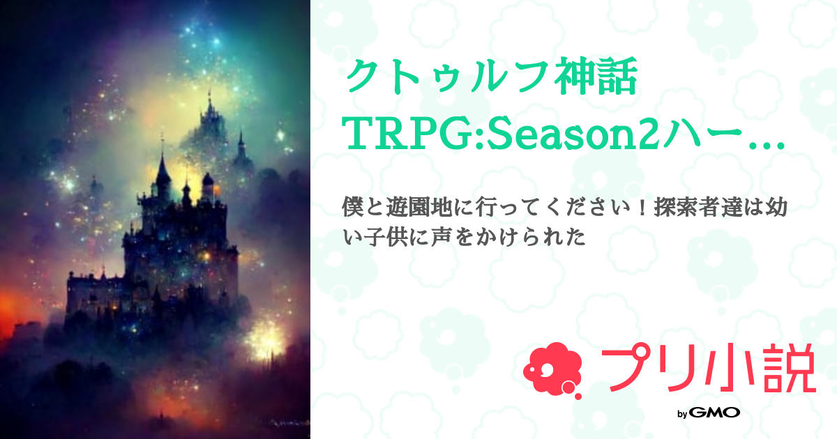 クトゥルフ神話TRPG:Season2ハートフルワンダーランド 作川犬 - 全3話 【連載中】（ルベライト フォロバ100%さんの小説） | 無料スマホ夢小説ならプリ小説 byGMO